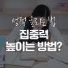 성적 올리는 법 집중력 높이는 방법 네이버 블로그